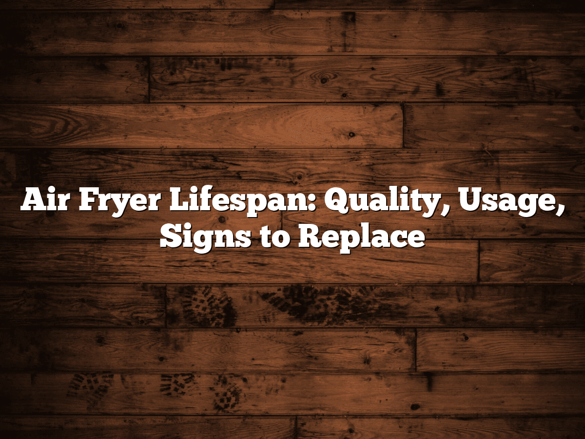 Air Fryer Lifespan: Quality, Usage, Signs To Replace