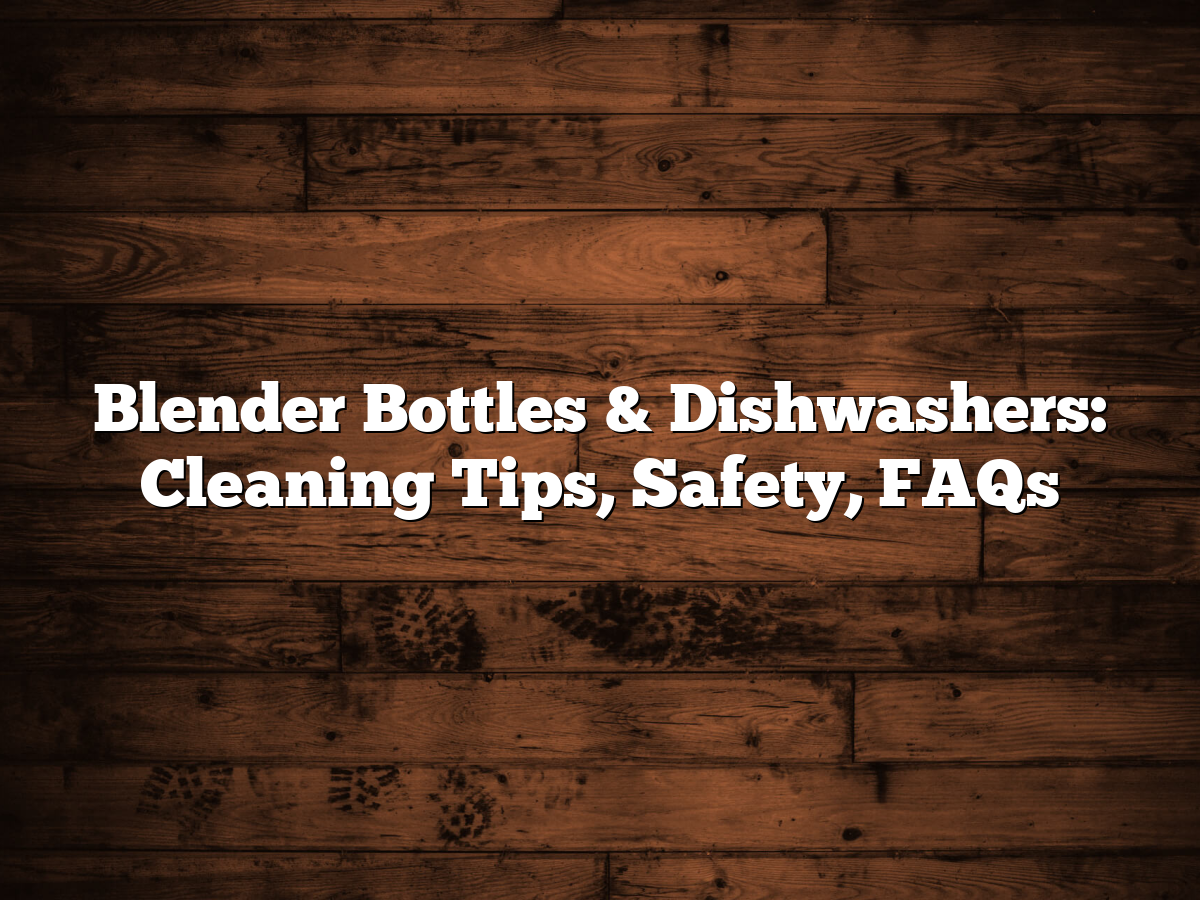 Blender Bottles & Dishwashers: Cleaning Tips, Safety, FAQs