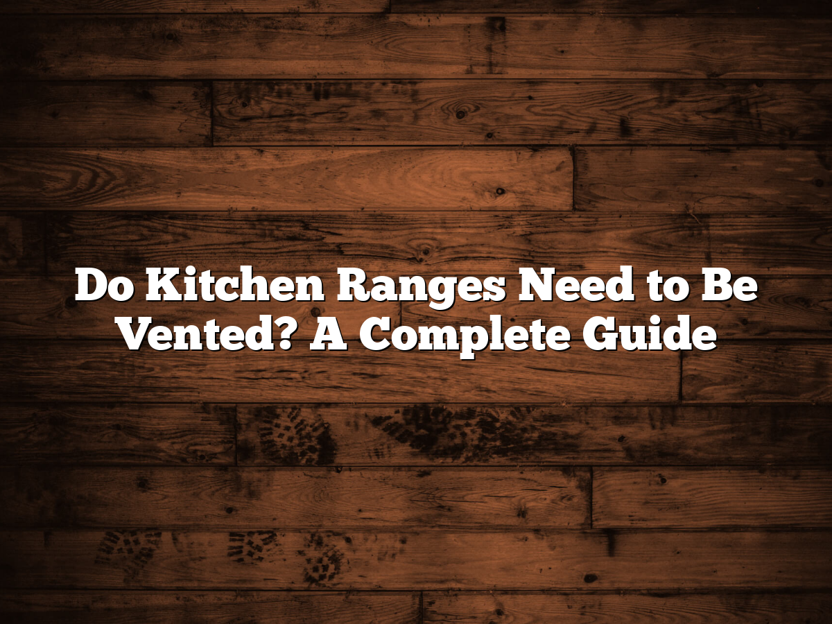 Do Kitchen Ranges Need To Be Vented? A Complete Guide