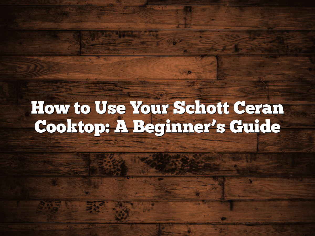 How To Use Your Schott Ceran Cooktop: A Beginner’s Guide