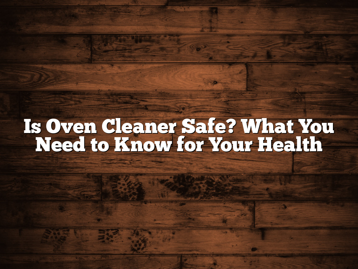 Is Oven Cleaner Safe? What You Need To Know For Your Health