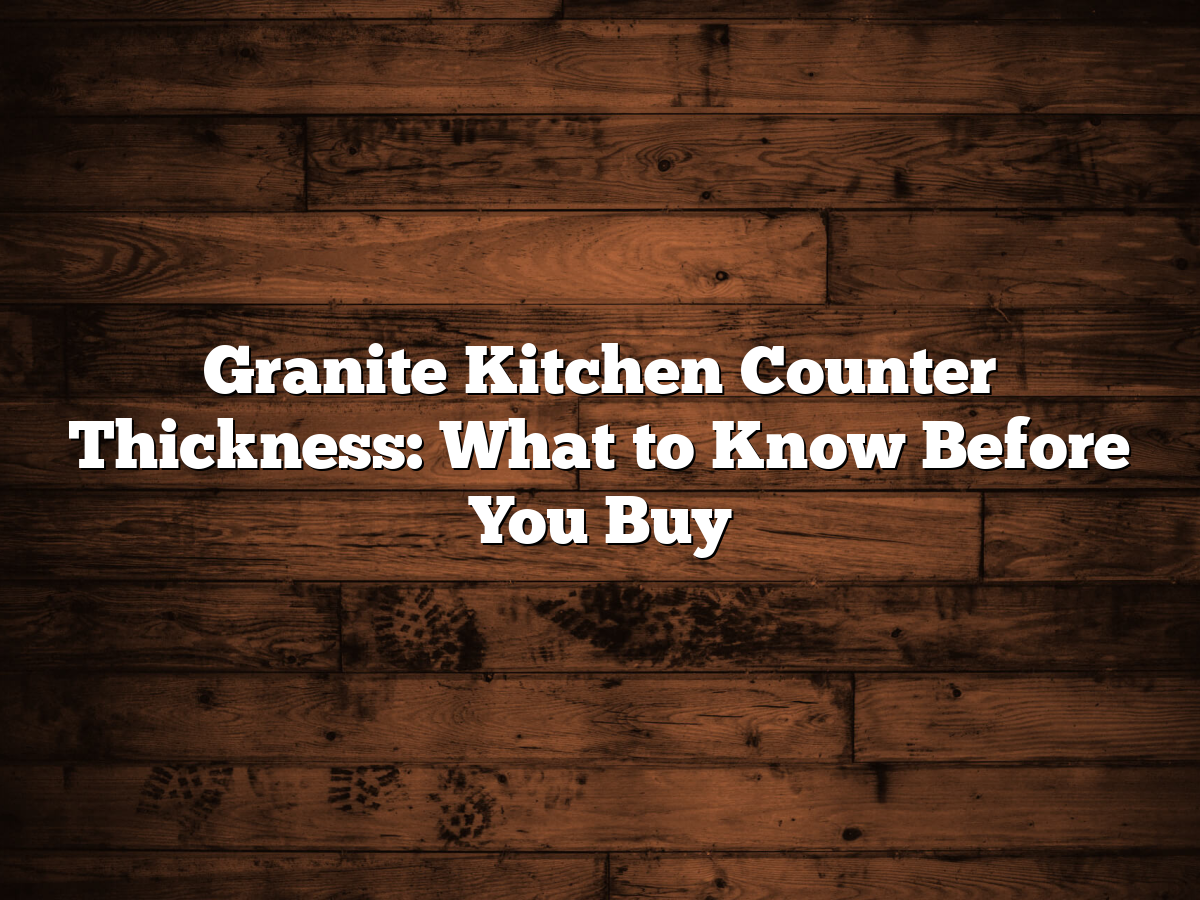 Granite Kitchen Counter Thickness: What To Know Before You Buy