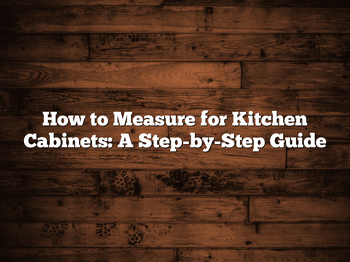 How To Measure For Kitchen Cabinets: A Step-by-Step Guide