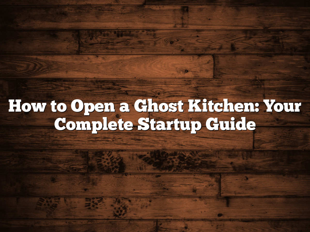 How To Open A Ghost Kitchen: Your Complete Startup Guide