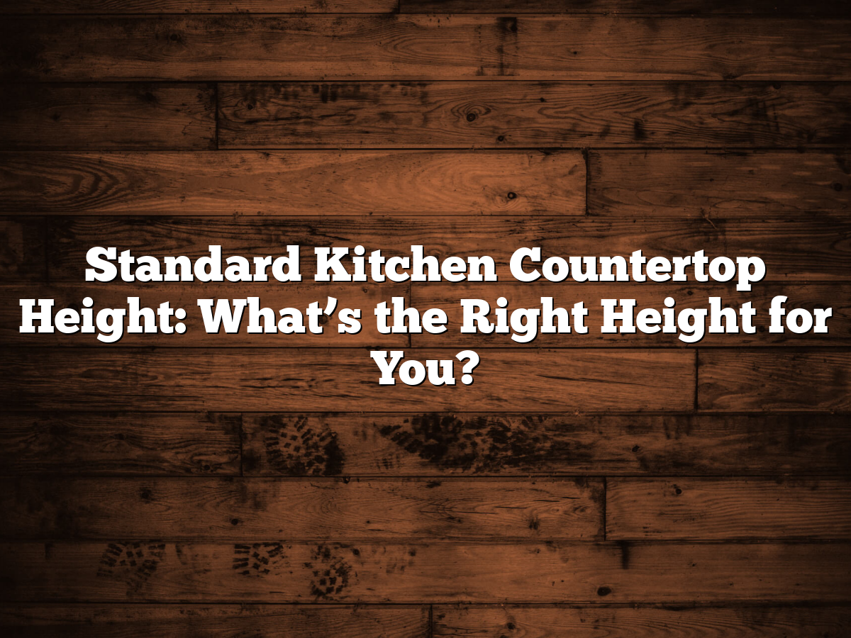 Standard Kitchen Countertop Height: What's The Right Height For You?