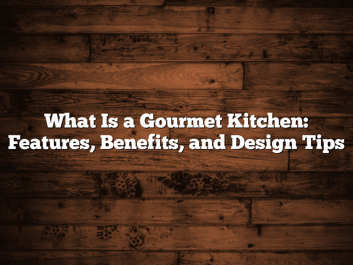 What Is A Gourmet Kitchen: Features, Benefits, And Design Tips