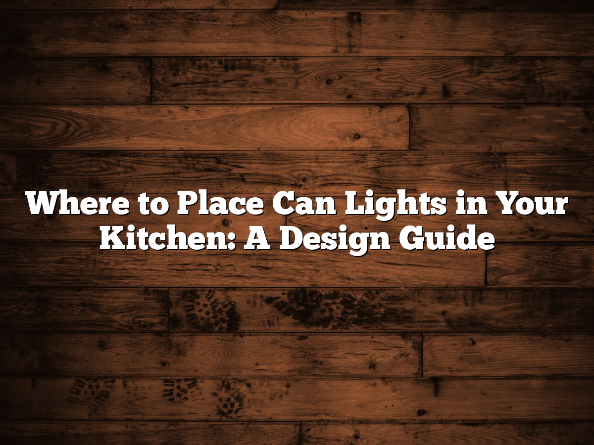 Where To Place Can Lights In Your Kitchen: A Design Guide